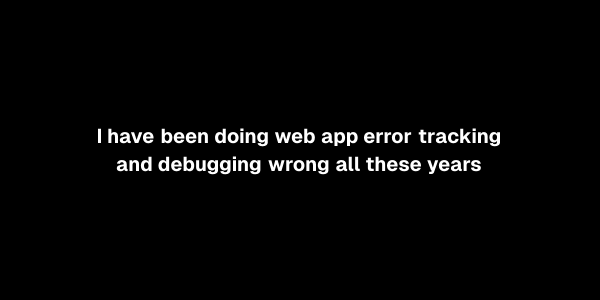 I have been doing web app error tracking and debugging wrong all these ...